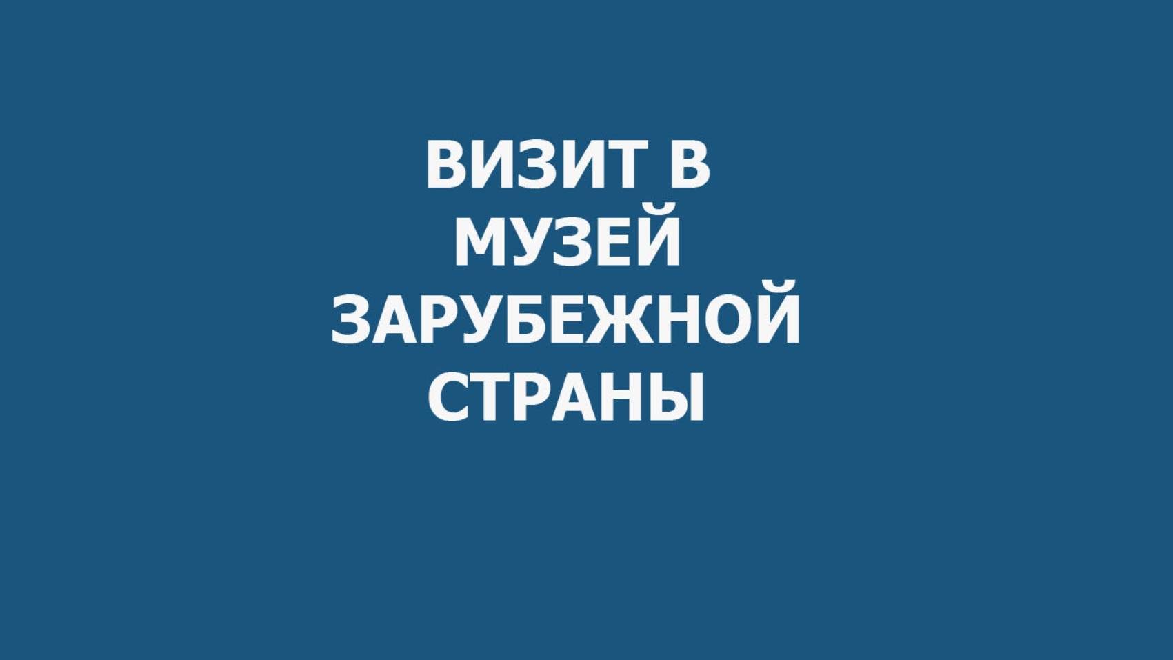 ВИЗИТ В МУЗЕЙ ЗАРУБЕЖНОЙ СТРАНЫ