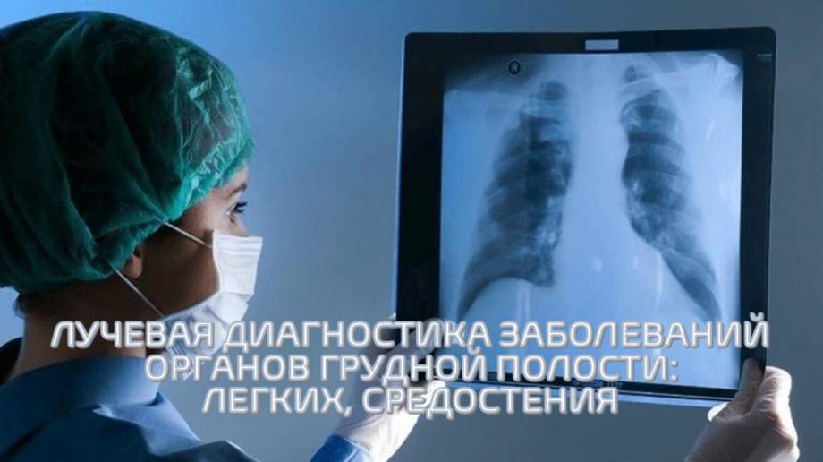 ЛУЧЕВАЯ ДИАГНОСТИКА ЗАБОЛЕВАНИЙ ОРГАНОВ ГРУДНОЙ ПОЛОСТИ: ЛЕГКИХ И СРЕДОСТЕНИЯ