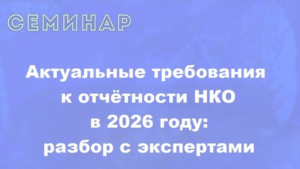 Семинар «Актуальные требования к отчётности НКО в 2026 году: разбор с экспертами»