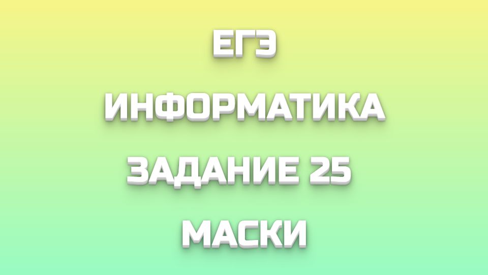 ЕГЭ ИНФОРМАТИКА 25-МАСКИ