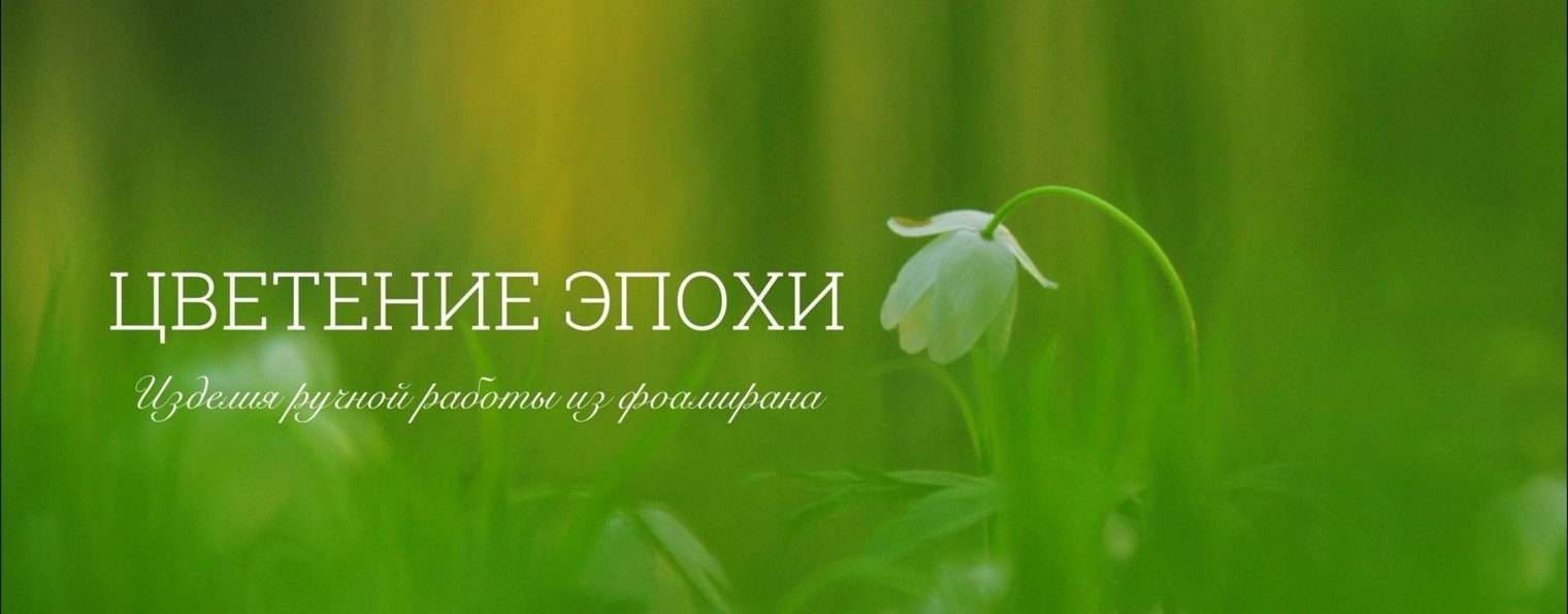 ЦВЕТЕНИЕ ЭПОХИ (изделия ручной работы из фоама)