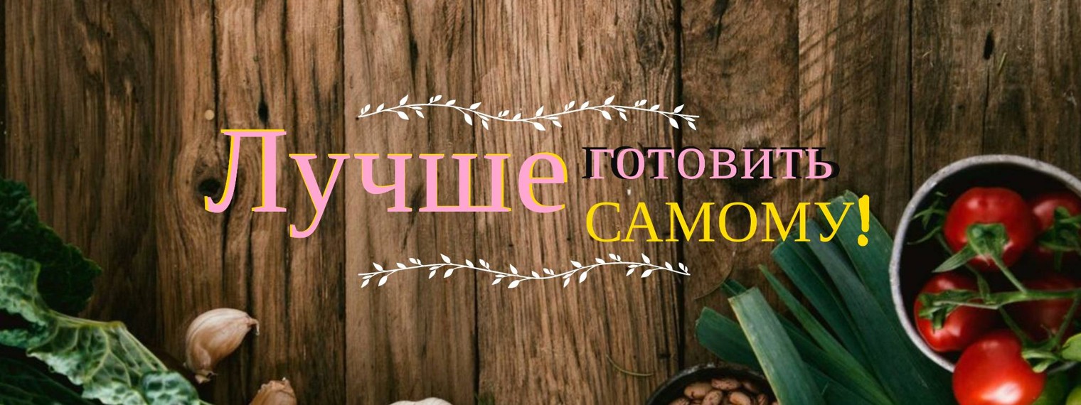 ЛУЧШЕ ГОТОВИТЬ САМОМУ!