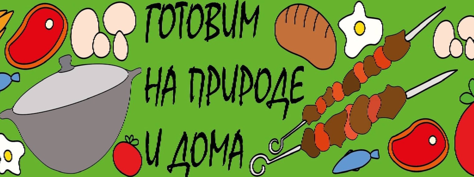 ГОТОВИМ НА ПРИРОДЕ И ДОМА