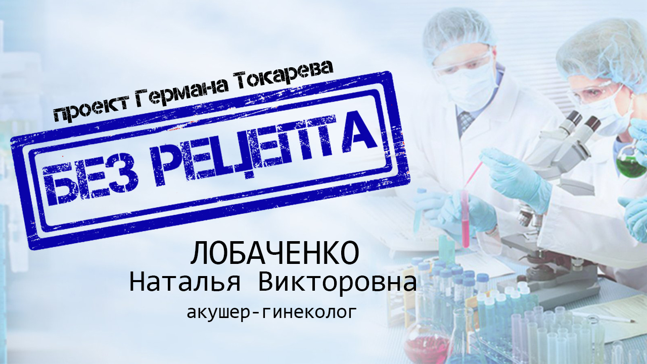 БЕЗ РЕЦЕПТА - Наталья Лобаченко (акушер-гинеколог)