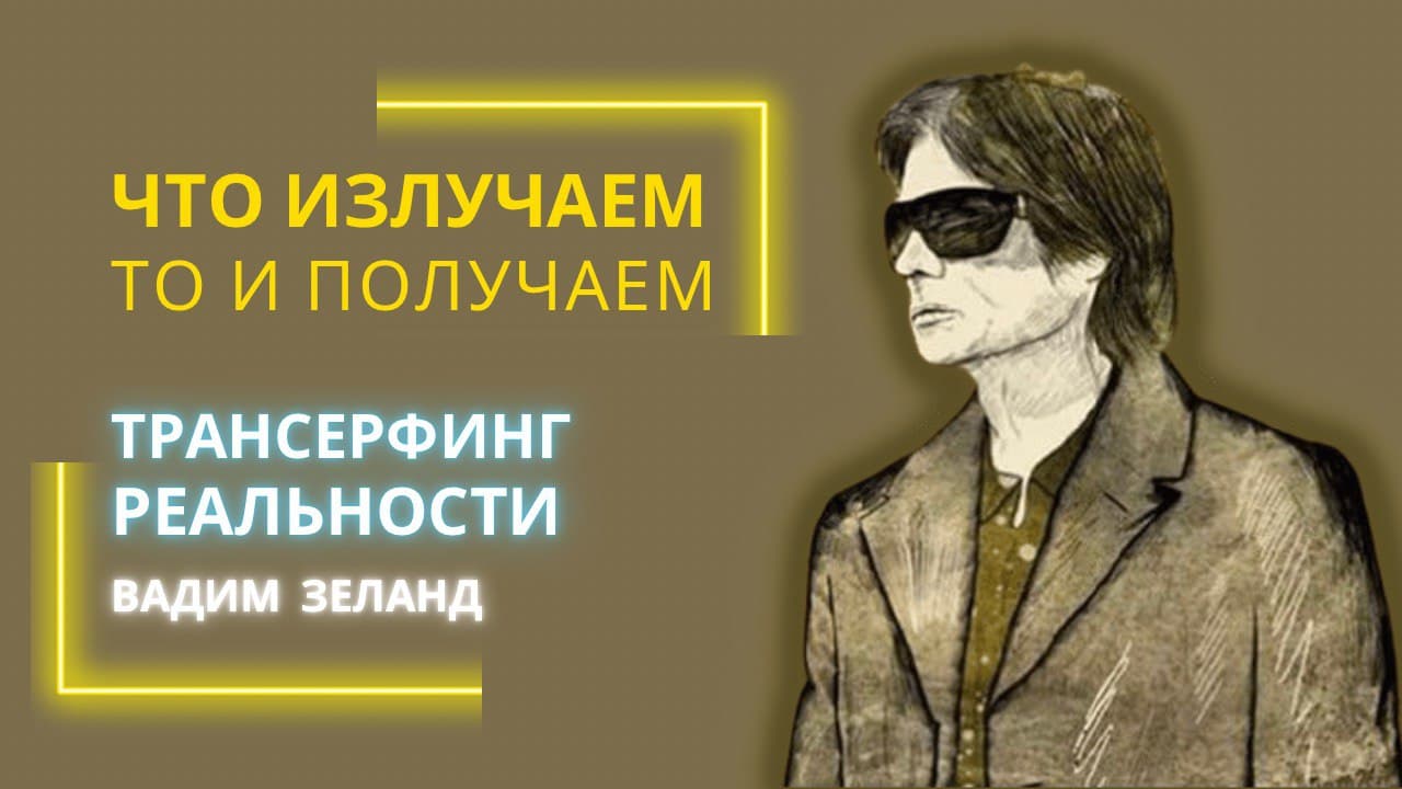 Вадим Зеланд. Измени себя. Что излучаешь, то и получаешь.