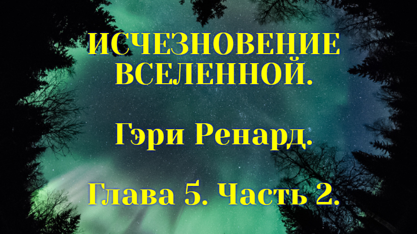 ИСЧЕЗНОВЕНИЕ ВСЕЛЕННОЙ. Г. РЕНАРД. ГЛАВА 5. ЧАСТЬ 2.