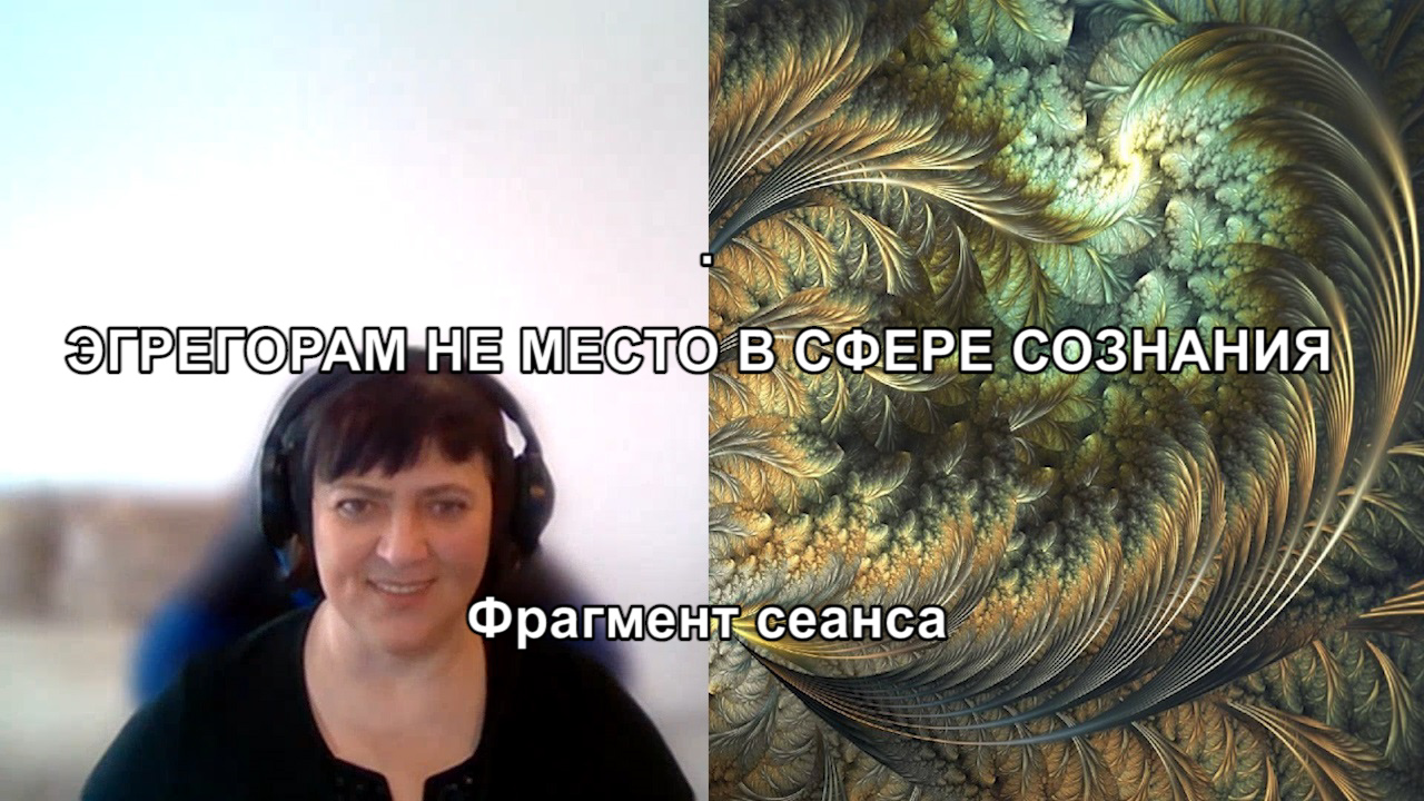 ЭГРЕГОРАМ НЕ МЕСТО В СФЕРЕ СОЗНАНИЯ. Фрагмент сеанса