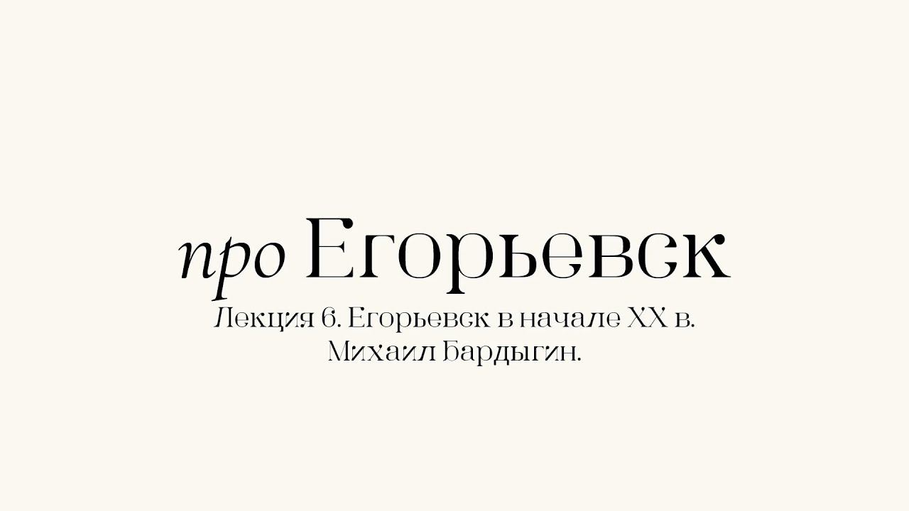 Про Егорьевск. Лекция 6. Михаил Никифорович Бардыгин. Часть вторая