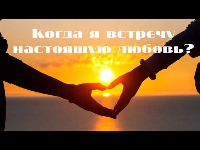 КОГДА Я ВСТРЕЧУ НАСТОЯЩУЮ ЛЮБОВЬ И КАКИЕ МОГУТ БЫТЬ ПРЕПЯТСТВИЯ