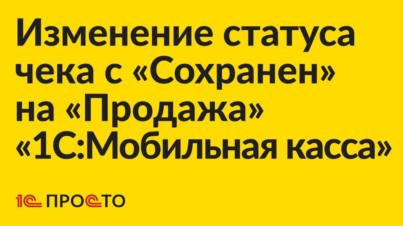 Инструкция по изменению статуса чека с «Сохранен» на «Продажа» в «1С:Мобильная касса»