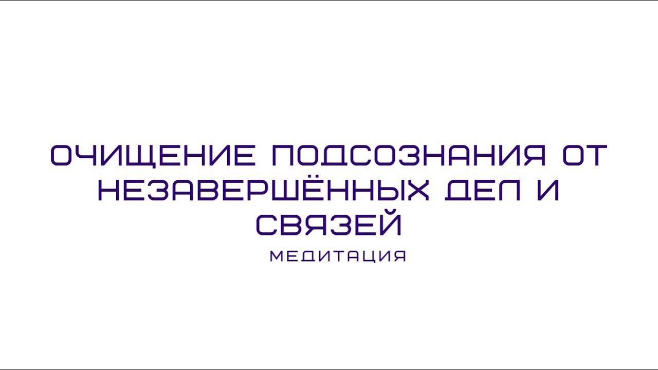 Медитация очищения подсознания от незавершённых дел и связей