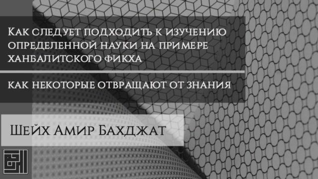 Шейх Амир Бахджат: Как подходить к изучению? Как отвращают от знания? Довод только Коран и сунна?