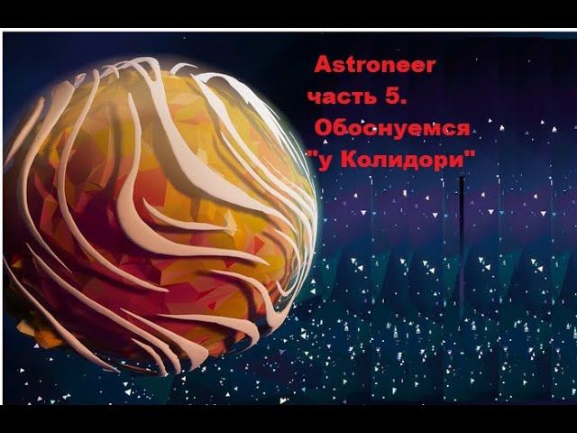 Astroneer. ч.5. Обоснуемся "у Колидори", а в итоге как всегда заблудился