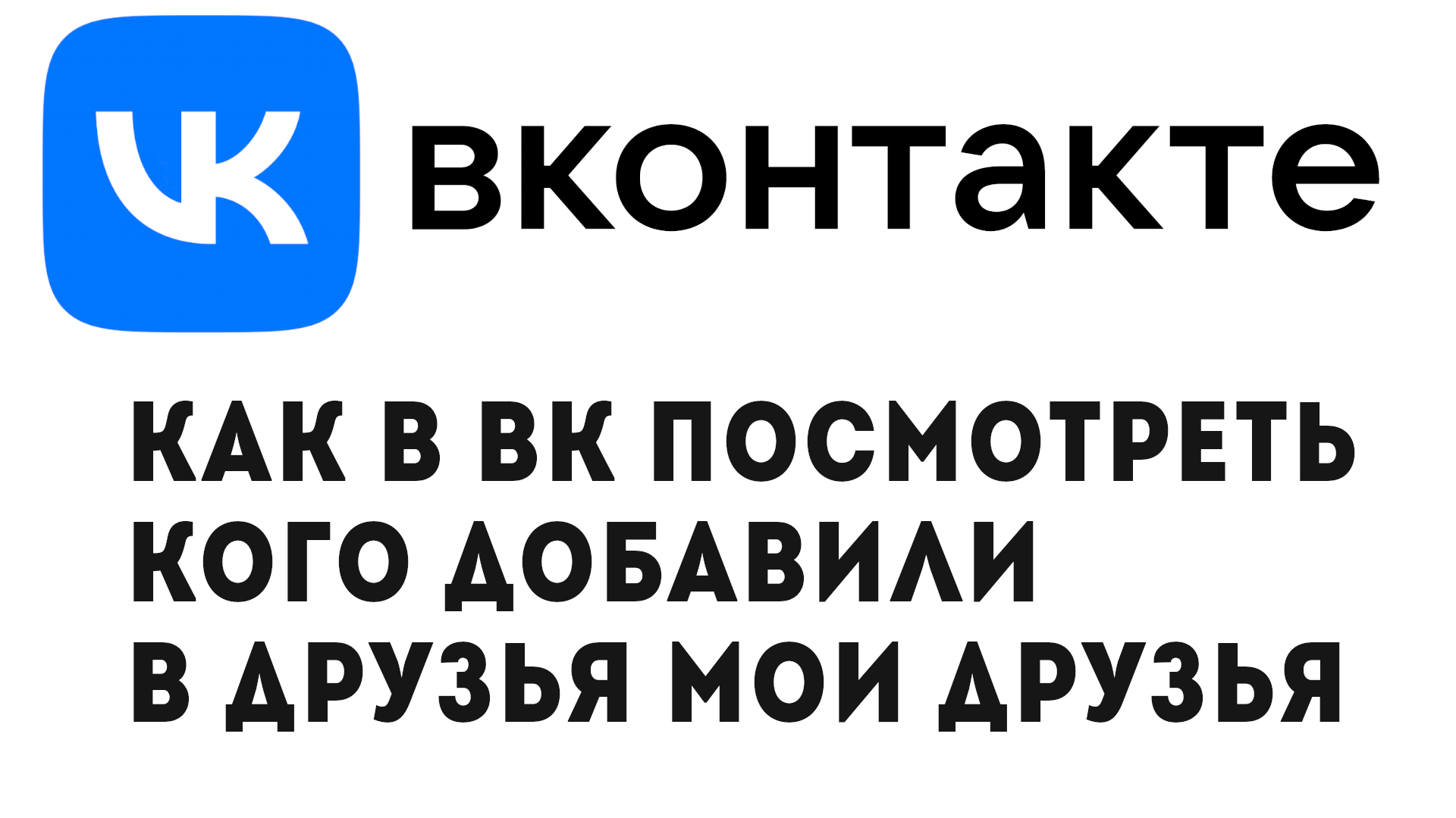 КАК В ВК ПОСМОТРЕТЬ КОГО ДОБАВИЛИ В ДРУЗЬЯ МОИ ДРУЗЬЯ