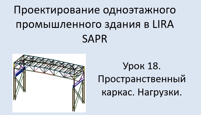 Одноэтажное промышленное здание в Lira Sapr Урок 18 Приложение нагрузок к пространственному каркасу