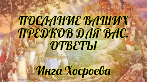 ПОСЛАНИЕ ВАШИХ ПРЕДКОВ ДЛЯ ВАС.  ОТВЕТЫ. ИНГА ХОСРОЕВА. ВЕДЬМИНА ИЗБА.