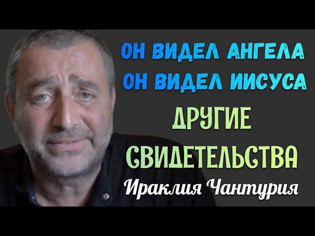 ОН ВИДЕЛ АНГЕЛА, ОН ВИДЕЛ ИИСУСА! Другие свидетельства Ираклия Чантурия