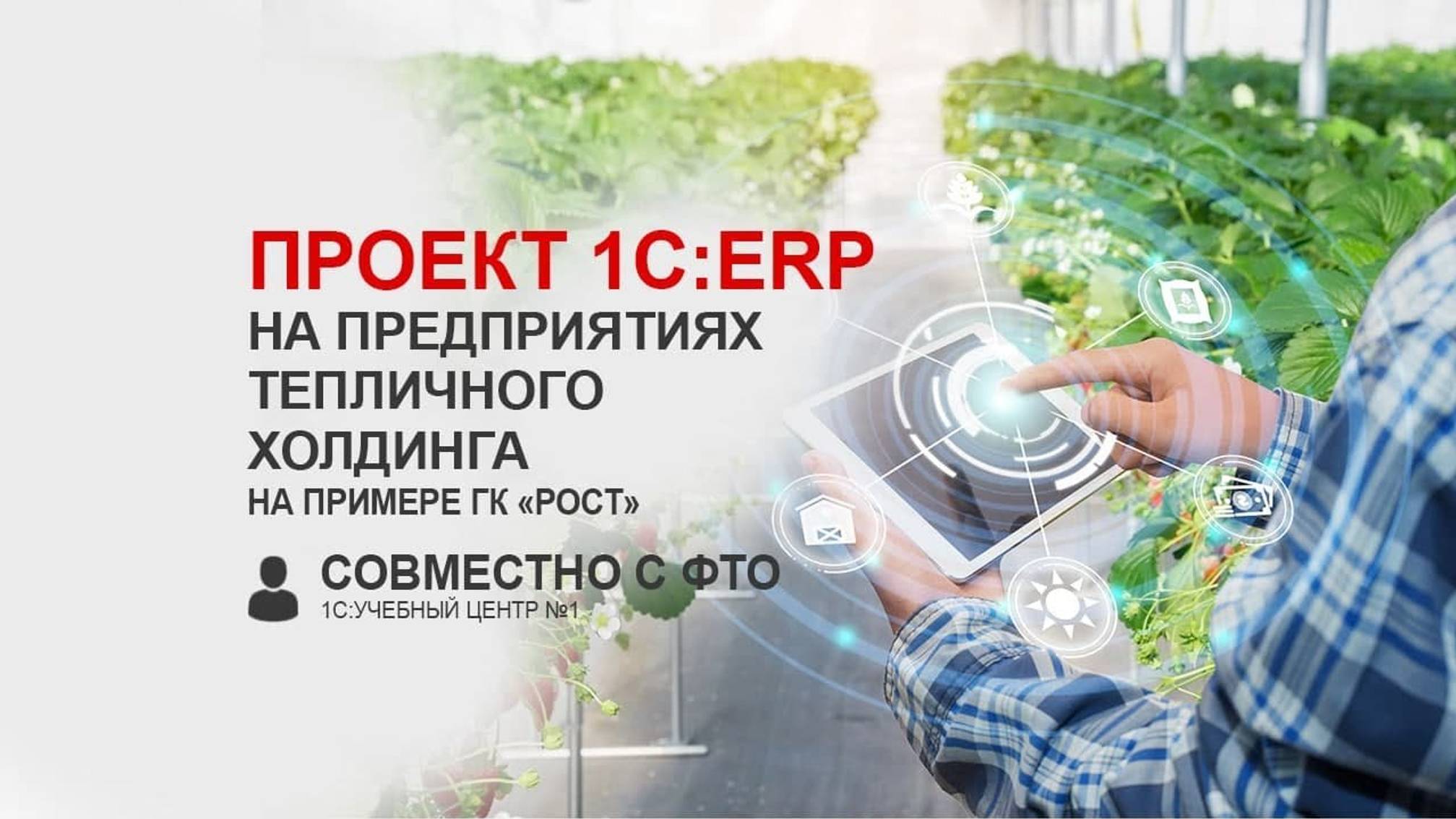 Проект 1С:ERP на предприятиях тепличного холдинга ( на примере ГК «РОСТ»)  (совместно с ФТО)