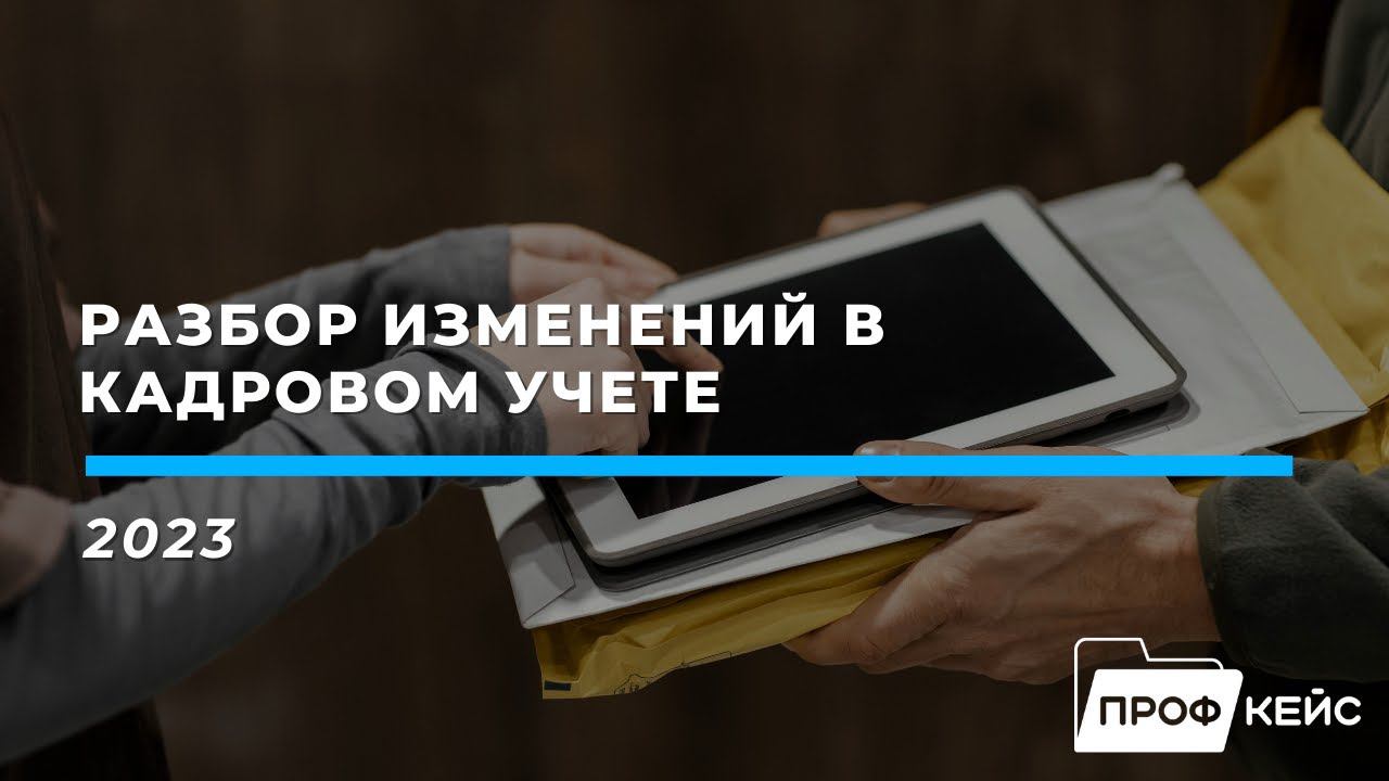 Разбор изменений в кадровом учете 2023 | вебинар ПРОФКЕЙС