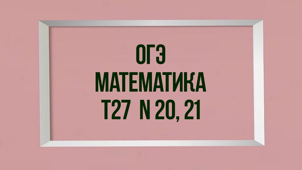 Задания 20,21. Тест 27. ОГЭ. Математика.
