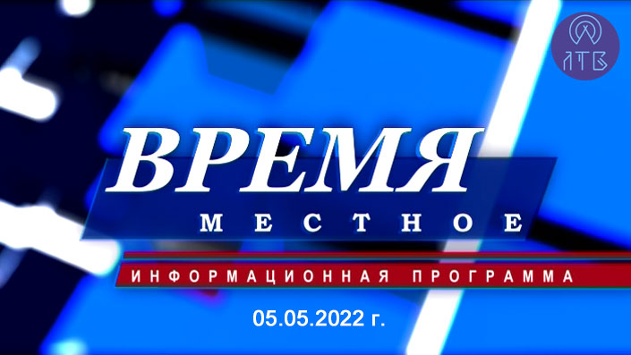 «ВРЕМЯ МЕСТНОЕ»  05.05.2022 г.