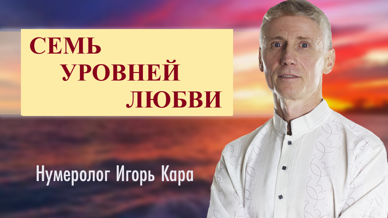СЕМЬ УРОВНЕЙ ЛЮБВИ - нумеролог Игорь Кара.mp4