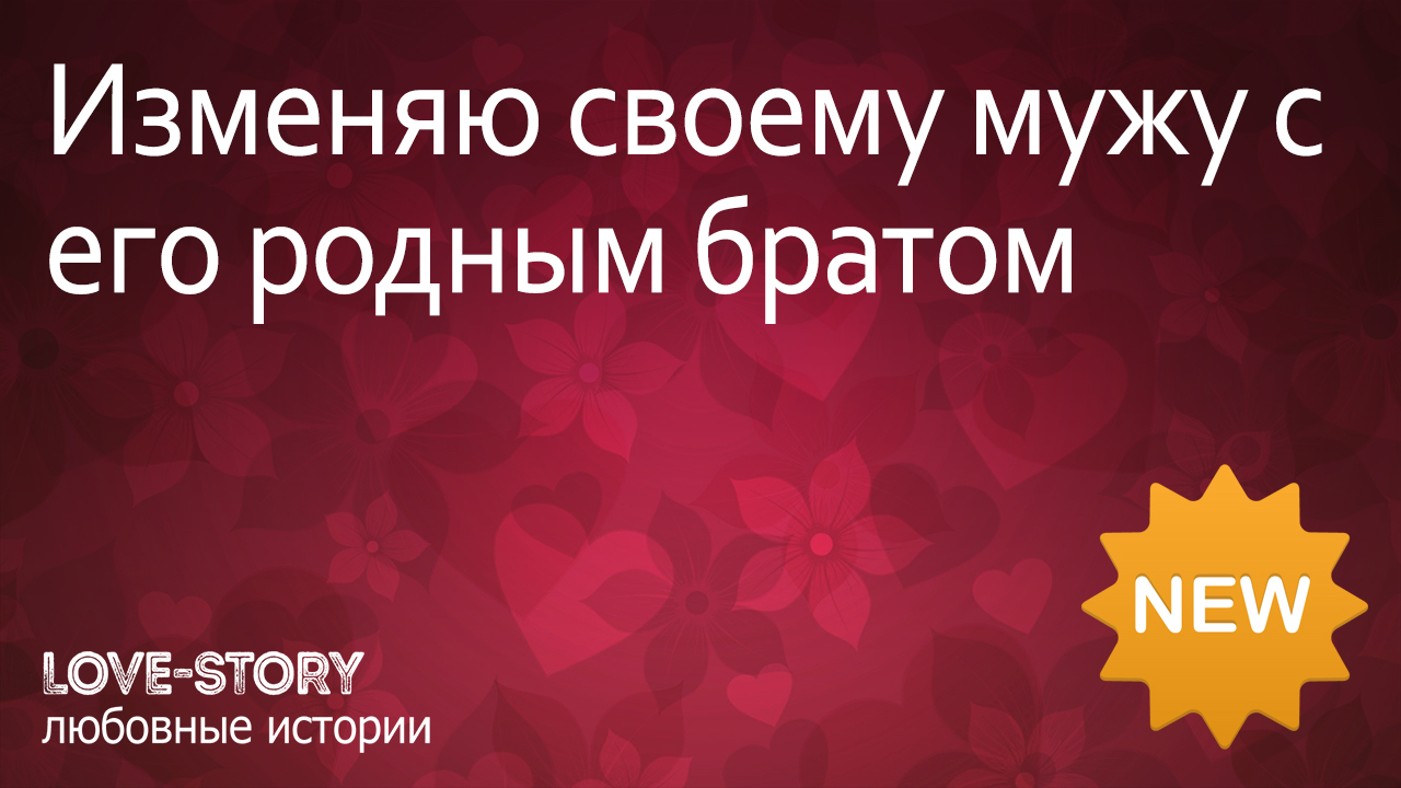 История любви и измены | Изменяю своему мужу с его родным братом