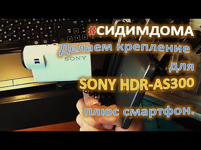 #СИДИМДОМА Делаем крепление для экшн камеры SONY HDR AS300 плюс смартфон