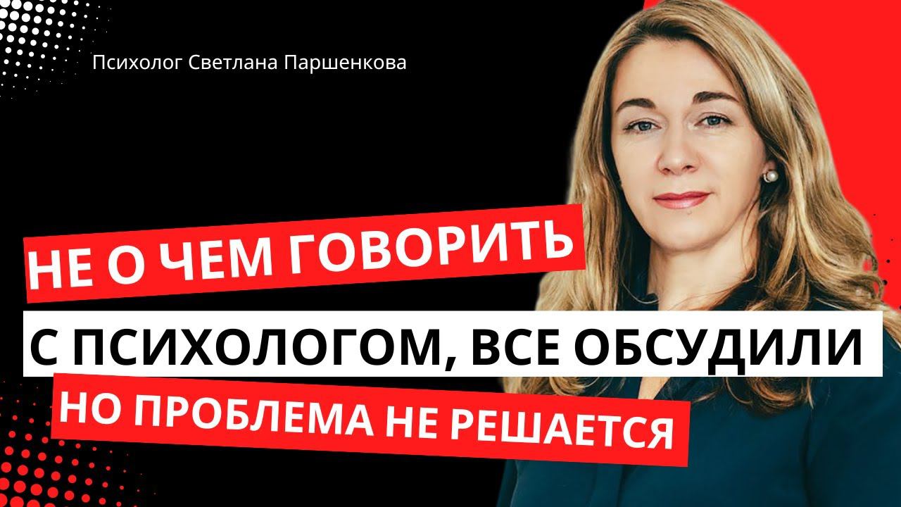 Не о чем говорить с психологом, уже все обсудили, но проблема не решается