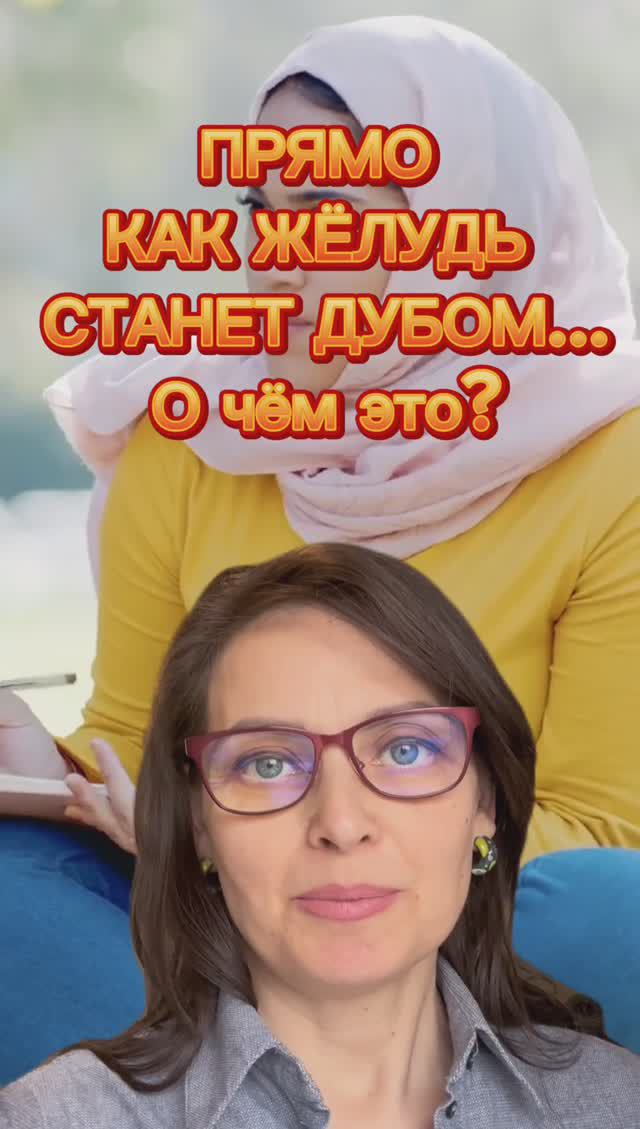 ПРЯМО КАК ЖЁЛУДЬ 
СТАНЕТ ДУБОМ…
О чём это?