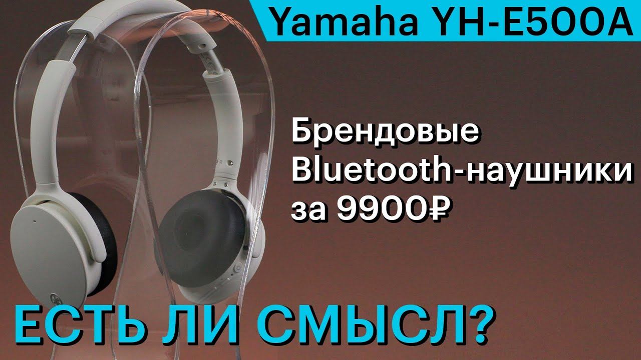 Yamaha YH-E500A — младшие BT-наушники в серии за 9900 рублей. Есть ли смысл?