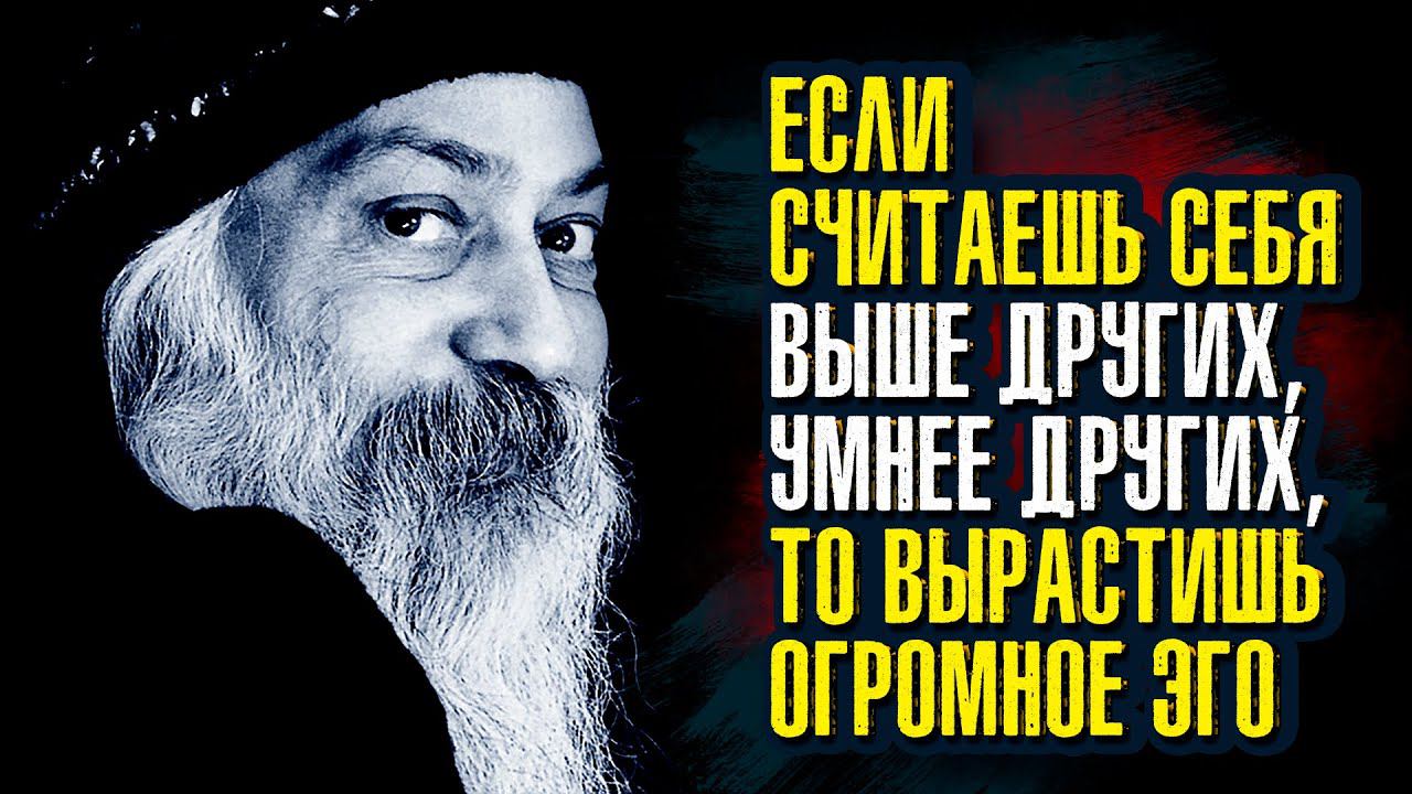 Ошо - Если считаешь себя выше других, умнее других, то вырастишь огромное эго.