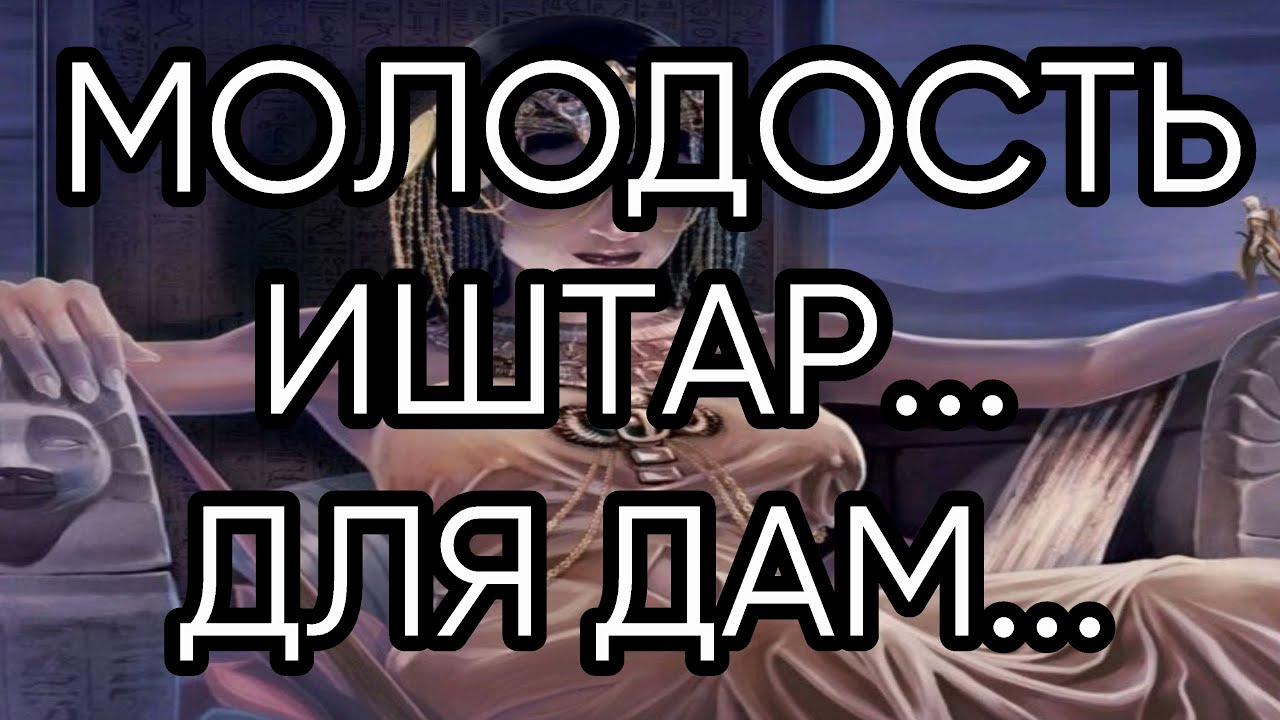 МОЛОДОСТЬ ИШТАР...ДЛЯ ДАМ...