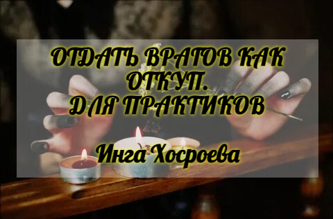 ОТДАТЬ ВРАГОВ КАК ОТКУП. ДЛЯ ПРАКТИКОВ. ИНГА ХОСРОЕВА. ВЕДЬМИНА ИЗБА.