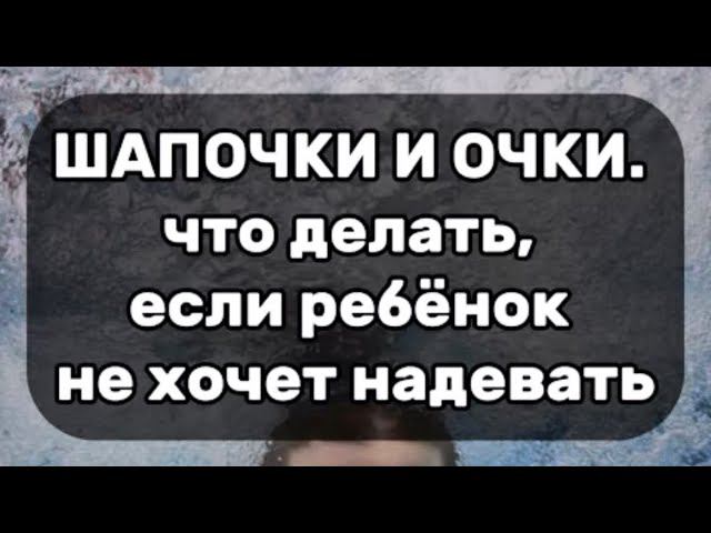 Шапочки и очки. Что делать, если ребёнок не хочет надевать.