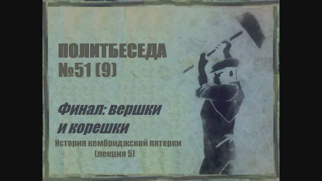 051. Политбеседа №9. История Кембриджской пятерки №5. Финал: вершки и корешки