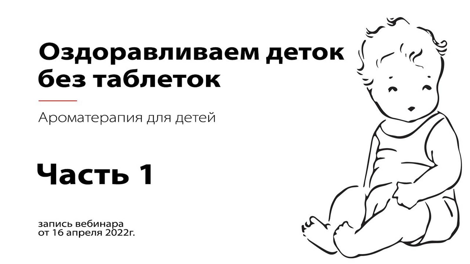 Оздоравливаем деток без таблеток. Ароматерапия для детей. Часть 1. Вебинар от 16.04.22 г.