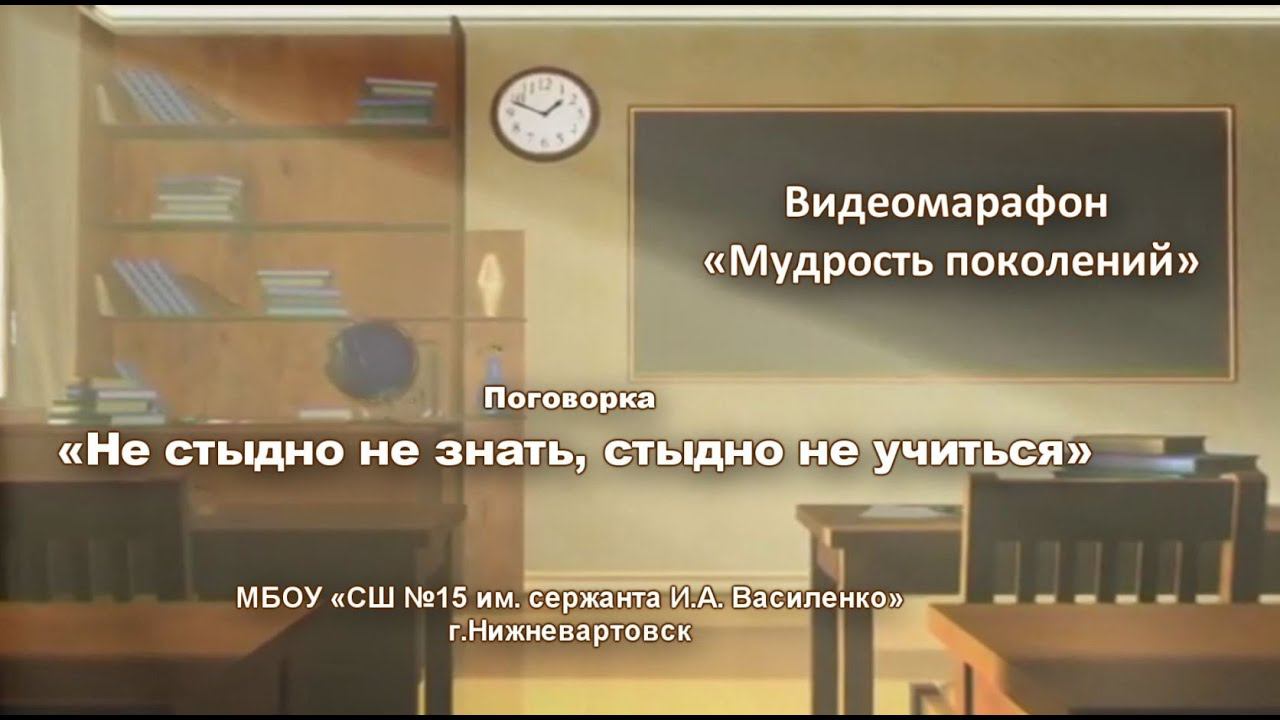 Видеомарафон "Мудрость поколений" поговорка «Не стыдно не знать, стыдно не учиться»