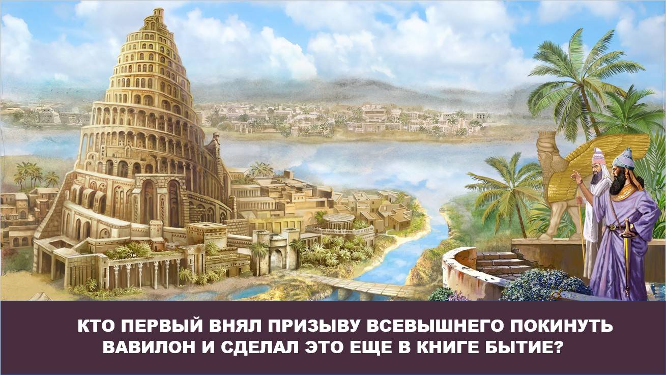 КТО ПЕРВЫЙ ВНЯЛ ПРИЗЫВУ ВСЕВЫШНЕГО ПОКИНУТЬ ВАВИЛОН И СДЕЛАЛ ЭТО ЕЩЕ В КНИГЕ БЫТИЕ?