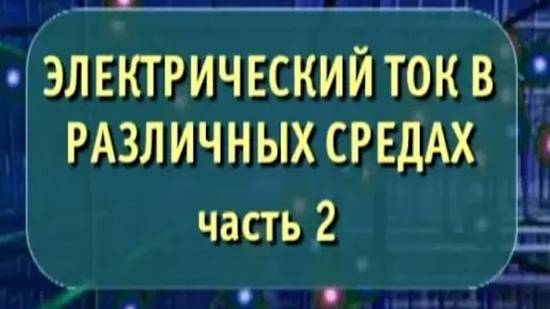 Физика. Электрический ток в различных средах. Часть 2