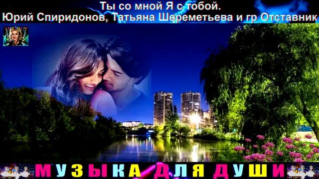 ТЫ СО МНОЙ . Я С ТОБОЙ. ЮРИЙ СПИРИДОНОВ , ТАТЬЯНА ШЕРЕМЕТЬЕВА И ГРУППА ОТСТАВНИК.