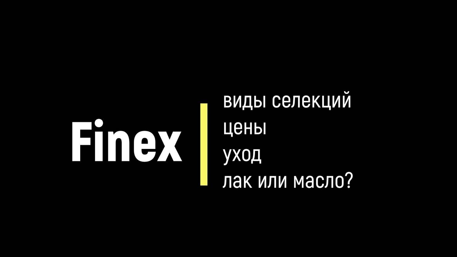 Finex: виды селекций, цены, уход, масло или лак ?