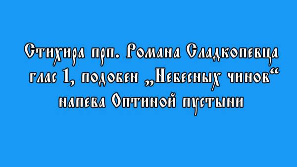 Стихира прп. Романа Сладкопевца, глас 1, подобен "Небесных чинов" напев Оптиной пустыни