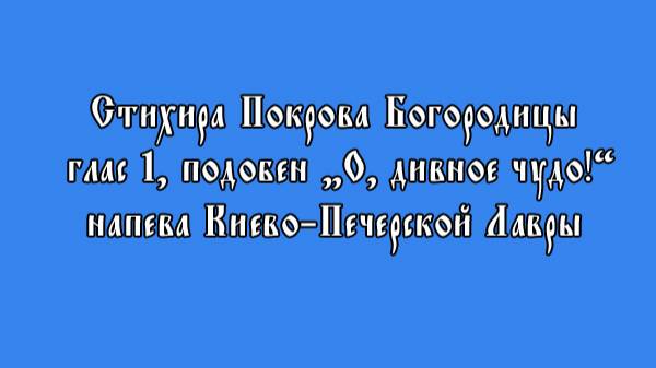 Стихира Покрова Богородицы, глас 1, подобен "О, дивное чудо!" напева Киево-Печерской Лавры