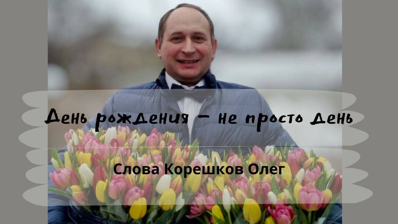 День рождения - не просто день (Слова Корешков Олег)