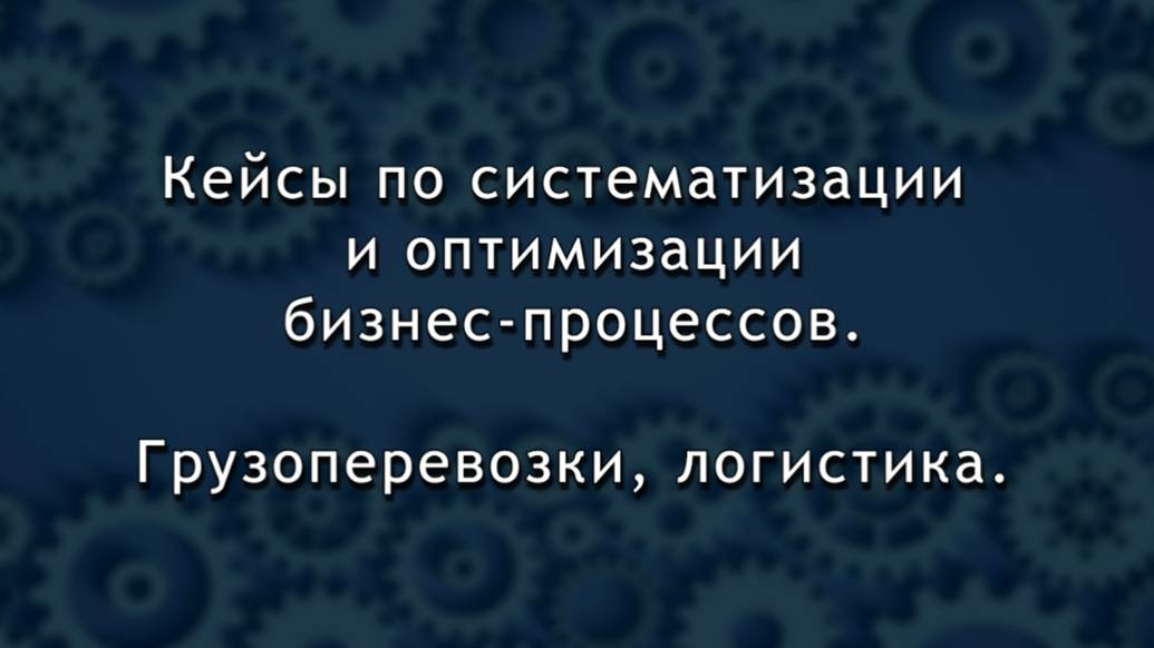 Кейсы по систематизации и оптимизации бизнес-процессов. Логистика, грузоперевозки.