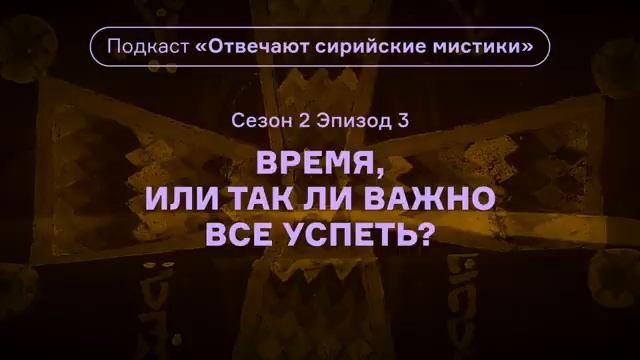 3.(2 сезон) Время. Подкаст «Отвечают сирийские мистики».Так ли важно все успеть? АУДИО
