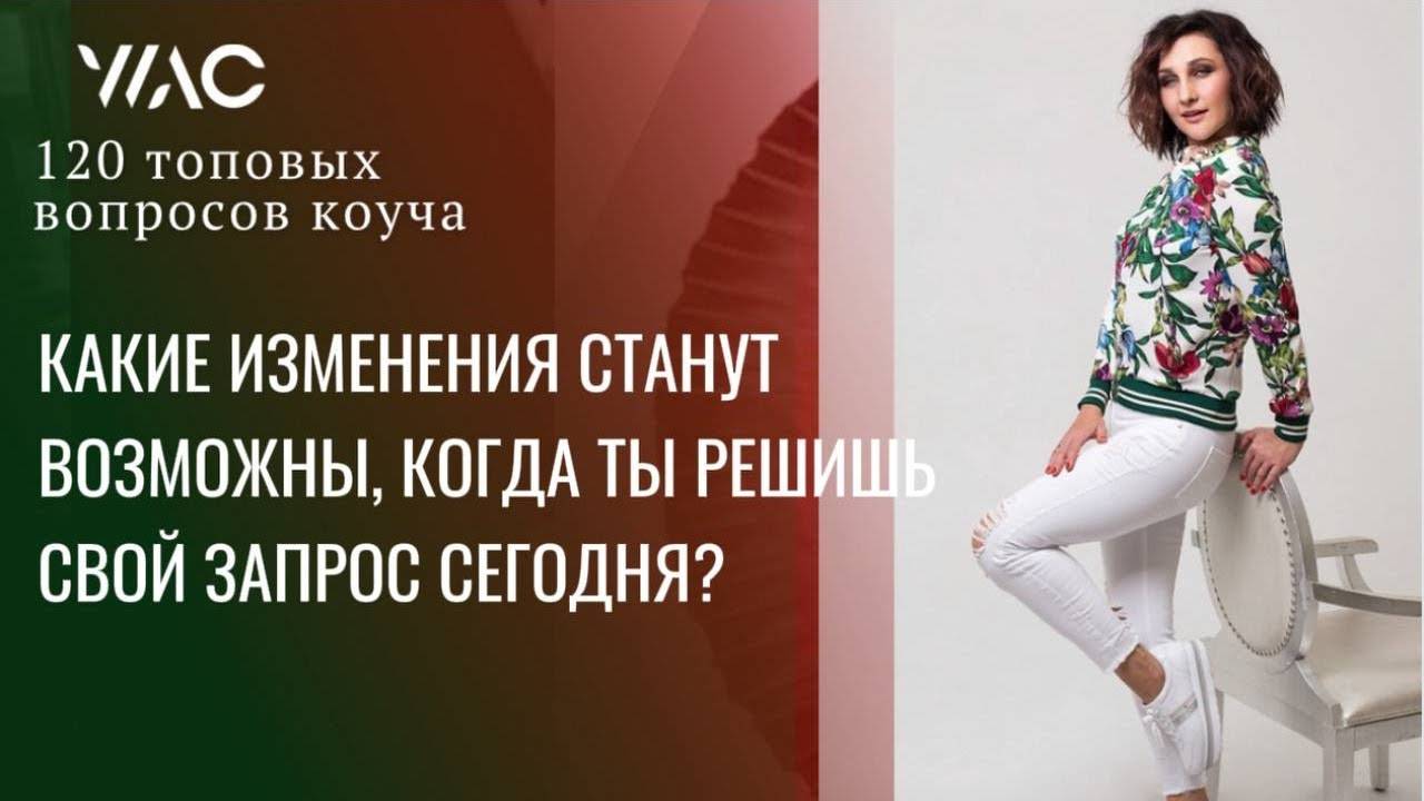 120 топовых вопросов коуча / Какие изменения станут возможны, когда ты решишь свой запрос сегодня?