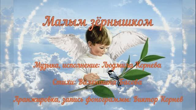 Малым зёрнышком.  Муз., исп. Людмила Корнева, аранж., запись фонограммы Виктор Корнев, стихи.Валенти