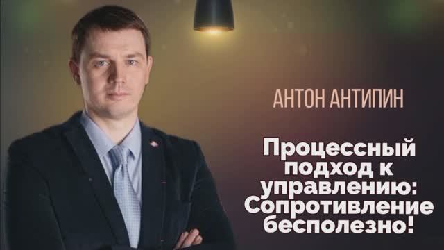 КУМ-12.04.24 Антон Антипин. Процессный подход к управлению сопротивление бесполезно.